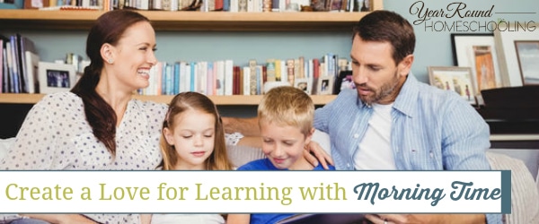 Create a Love for Learning with Morning Time - Year Round Homeschooling